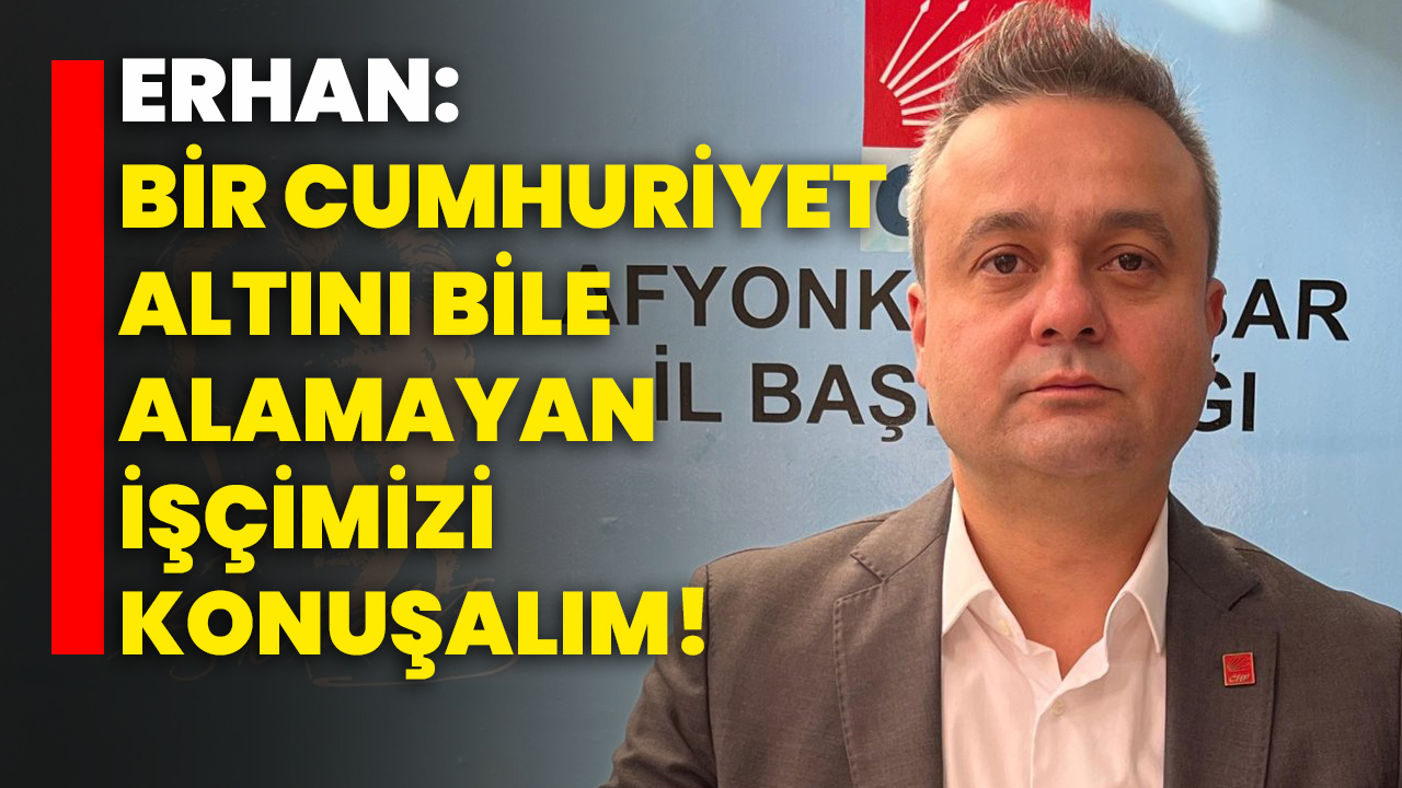 Erhan: Bir Cumhuriyet altını bile alamayan işçimizi konuşalım! - Afyon ...